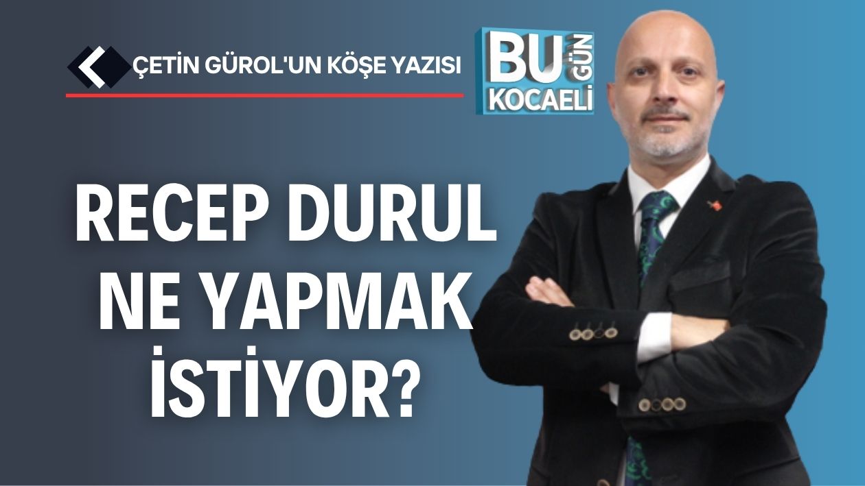Çetin Gürol: Recep Durul Ne Yapmak İstiyor? - | Bugün Kocaeli Gazetesi